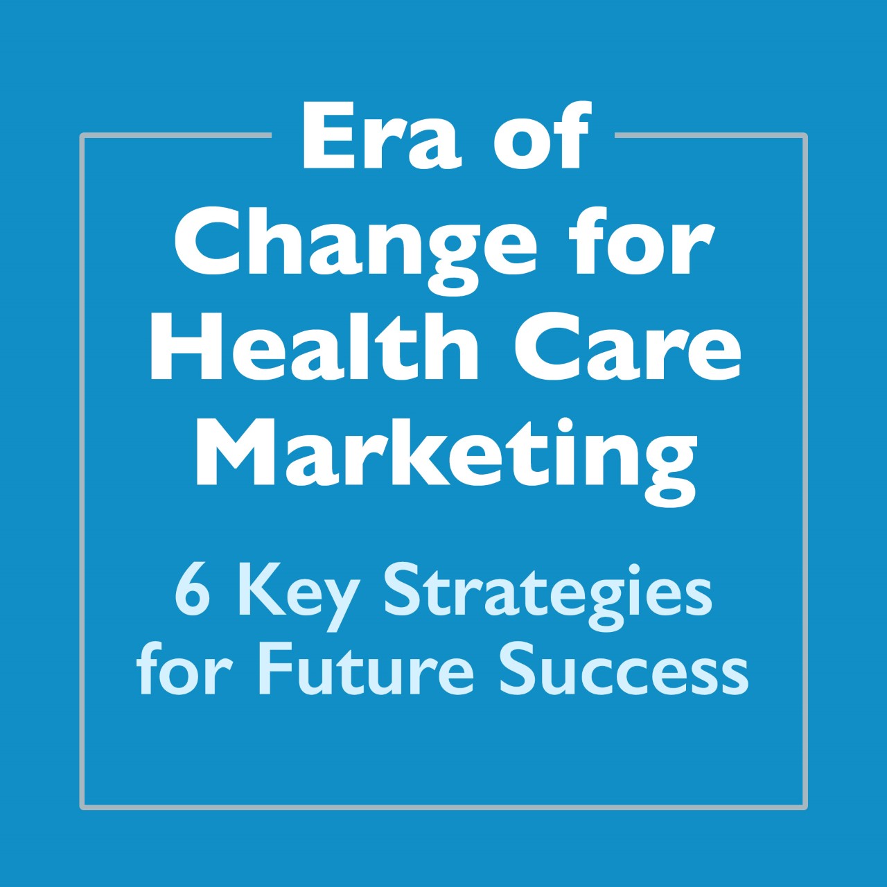 Era of Change for Health Care Marketing: 6 Key Strategies for Future ...