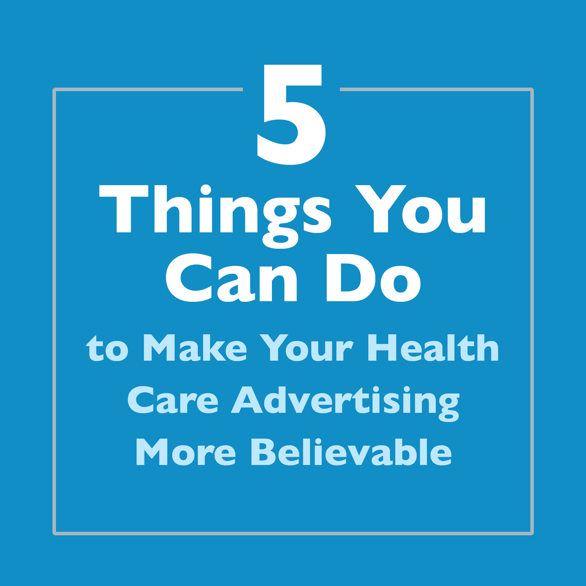 5 Things You Can Do to Make Your Health Care Advertising More Believable